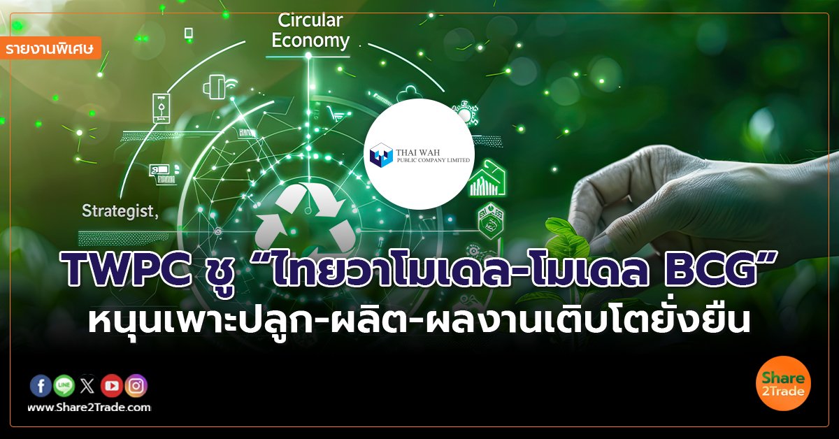 รายงานพิเศษ : TWPC ชู “ไทยวาโมเดล-โมเดล BCG” หนุนเพาะปลูก-ผลิต-ผลงานเติบโตยั่งยืน | Share2Trade